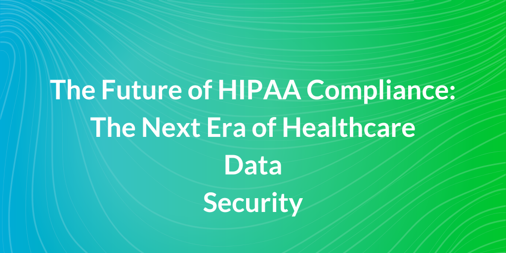 The Future Of Hipaa Compliance The Next Era Of Healthcare Data Security
